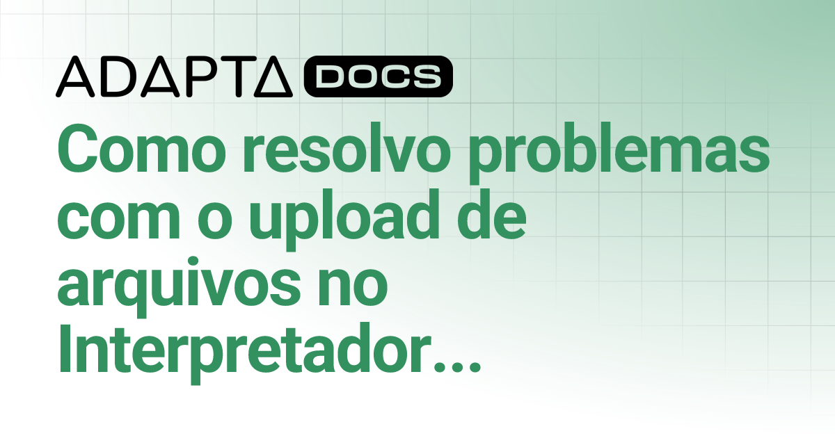 Como resolvo problemas com o upload de arquivos no Interpretador? | Central de Ajuda | Adapta Docs